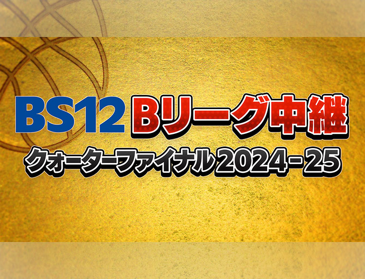 BS12 Bリーグ中継 クォーターファイナル2024-25 | スポーツ番組 | BS無料放送ならBS12（トゥエルビ）