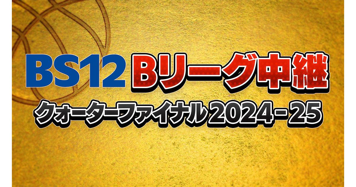 BS12 Bリーグ中継 クォーターファイナル2024-25 | スポーツ番組 | BS無料放送ならBS12（トゥエルビ）