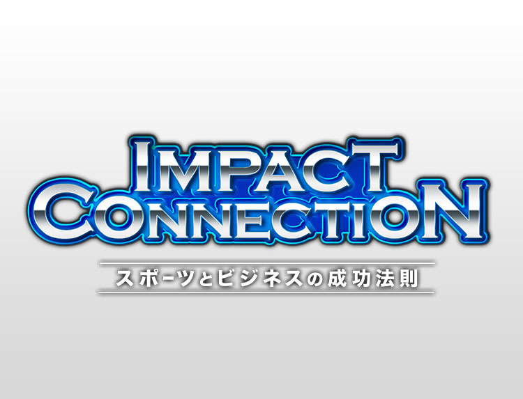 Impact connection～スポーツとビジネスの成功法則 | スポーツ番組 | BS無料放送ならBS12（トゥエルビ）