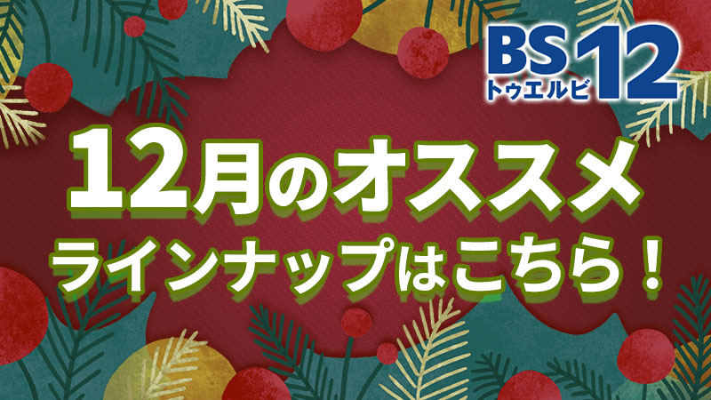BS12 トゥエルビ12月のオススメ番組はこちら！！ | BS無料放送ならBS12（トゥエルビ）