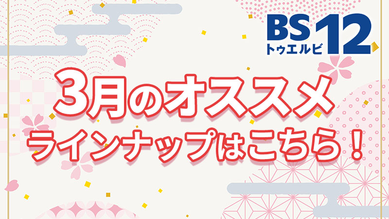 BS12 トゥエルビ3月のオススメ番組はこちら！！ | BS無料放送ならBS12（トゥエルビ）