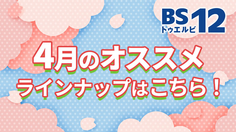 BS12 トゥエルビ4月のオススメ番組はこちら！！ | BS無料放送ならBS12（トゥエルビ）