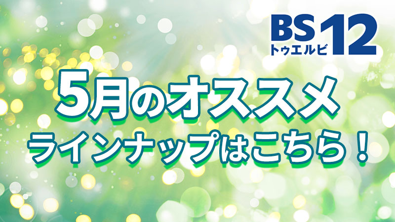 BS12 トゥエルビ5月のオススメ番組はこちら！！ | BS無料放送ならBS12（トゥエルビ）