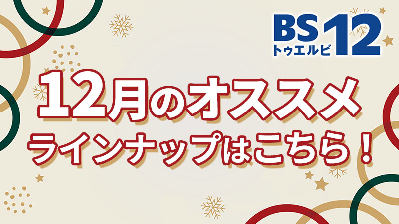 BS12 トゥエルビ12月のオススメ番組はこちら！！ | BS無料放送ならBS12（トゥエルビ）