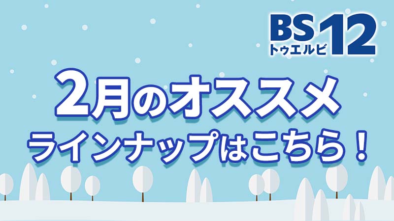 BS12 トゥエルビ2月のオススメ番組はこちら！！ | BS無料放送ならBS12（トゥエルビ）