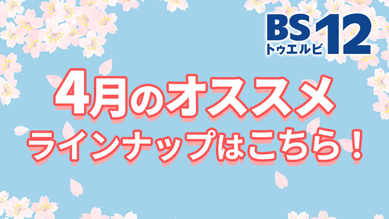 BS12 トゥエルビ4月のオススメ番組はこちら！！ | BS無料放送ならBS12（トゥエルビ）
