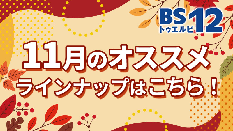 BS12 トゥエルビ11月のオススメ番組はこちら！！ | BS無料放送ならBS12（トゥエルビ）