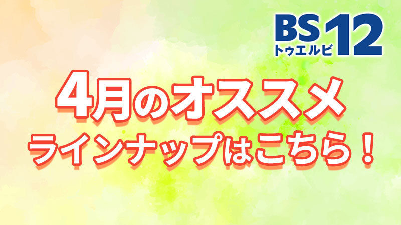 BS12 トゥエルビ4月のオススメ番組はこちら！！ | BS無料放送ならBS12（トゥエルビ）