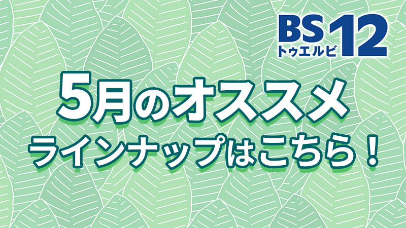 BS12 トゥエルビ5月のオススメ番組はこちら！！ | BS無料放送ならBS12（トゥエルビ）