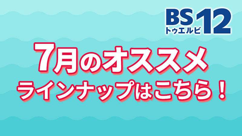 BS12 トゥエルビ7月のオススメ番組はこちら！！ | BS無料放送ならBS12（トゥエルビ）